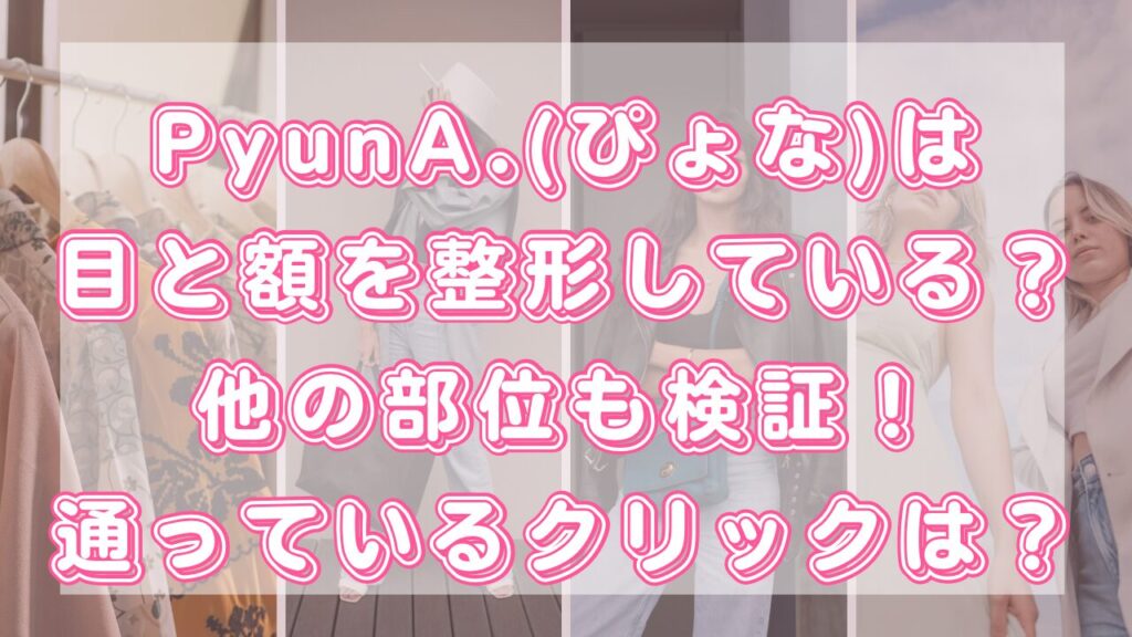 PyunA.(ぴょな)の整形前の顔は？目と額だけしたと告白済！他の部位の検証も | 30代元美容カウンセラーの美容ブログ